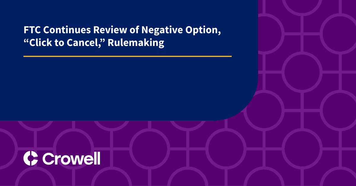 FTC Continues Review of Negative Option, “Click to Cancel,” Rulemaking | Crowell & Moring LLP