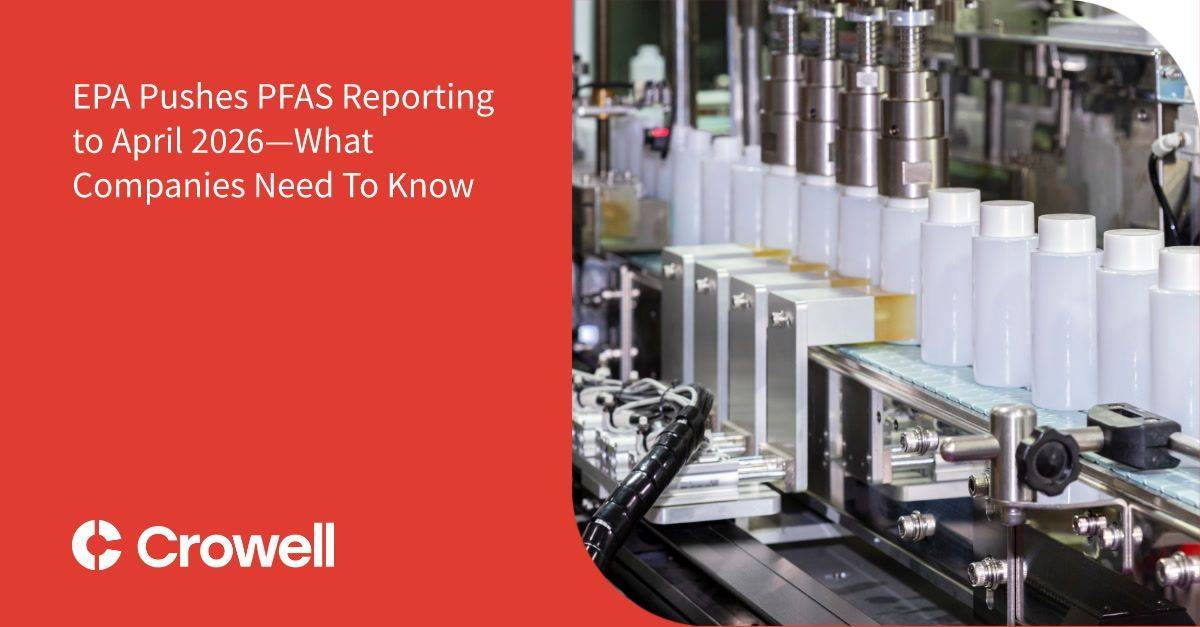 EPA Pushes PFAS Reporting to April 2026—What Companies Need To Know | Crowell & Moring LLP