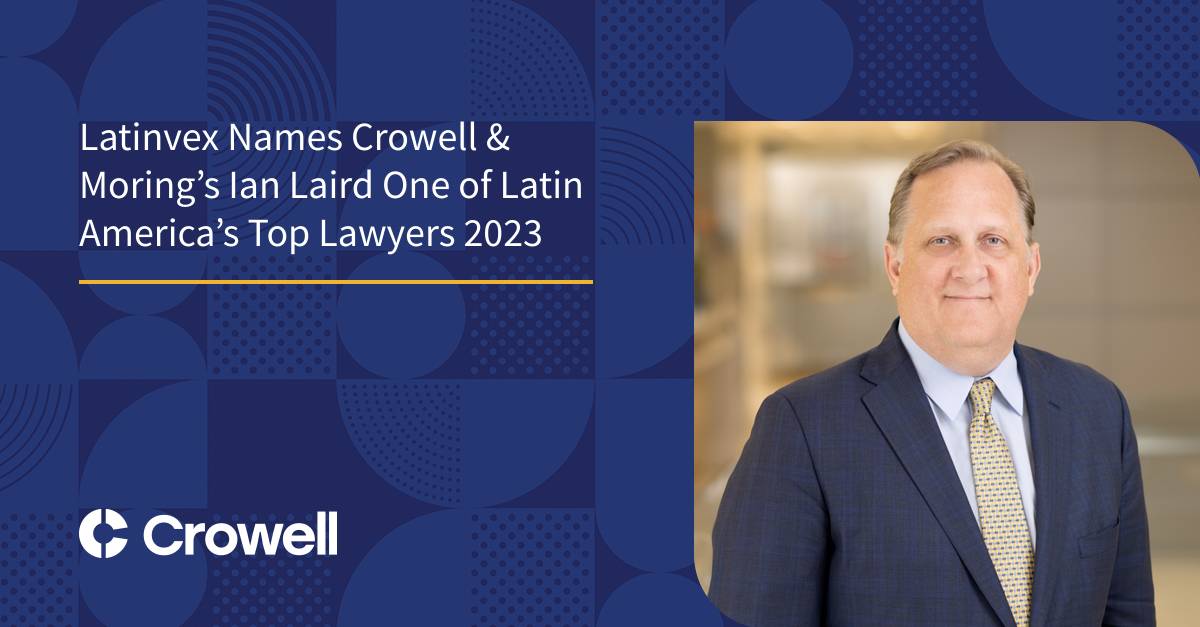 Latinvex Names Crowell & Moring’s Ian A. Laird One of Latin America’s ...