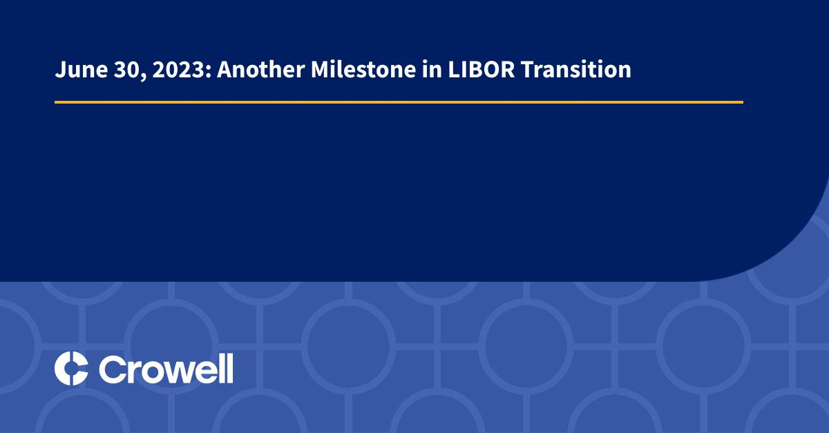 June 30, 2023 - Another Milestone in LIBOR Transition | Crowell & Moring LLP