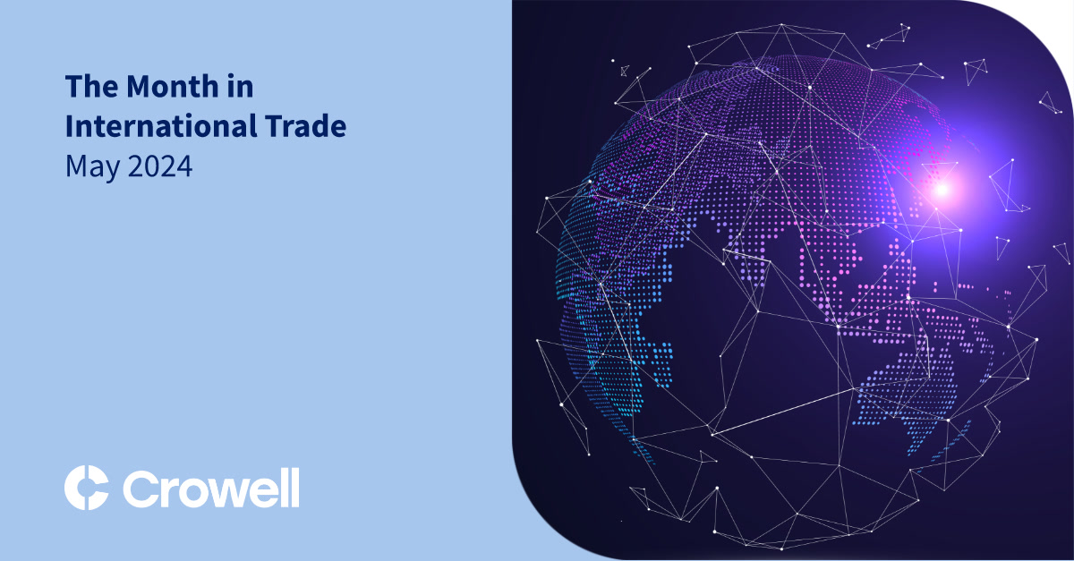 The Month in International Trade – May 2024 | Crowell & Moring LLP